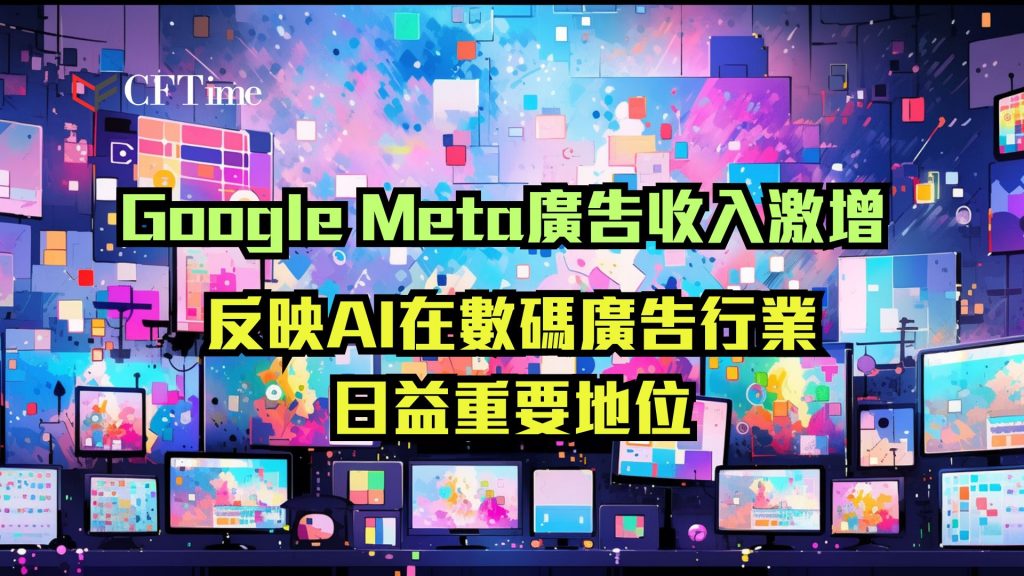 Google Meta廣告收入激增 反映AI在數碼廣告行業的日益重要地位 - cftime.io
