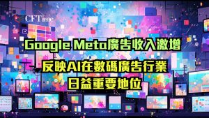 Google Meta廣告收入激增 反映AI在數碼廣告行業的日益重要地位 - cftime.io