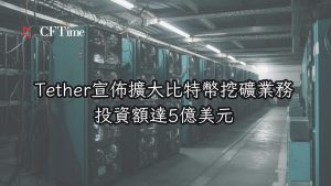 Tether宣佈擴大比特幣挖礦業務 投資額達5億美元 - cftime.io