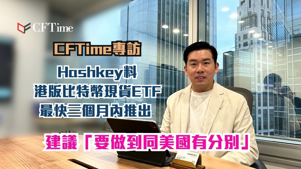 CFTime專訪｜Hashkey料港版比特幣現貨ETF最快三個月內推出 建議「要做到同美國有分別」 - cftime.io
